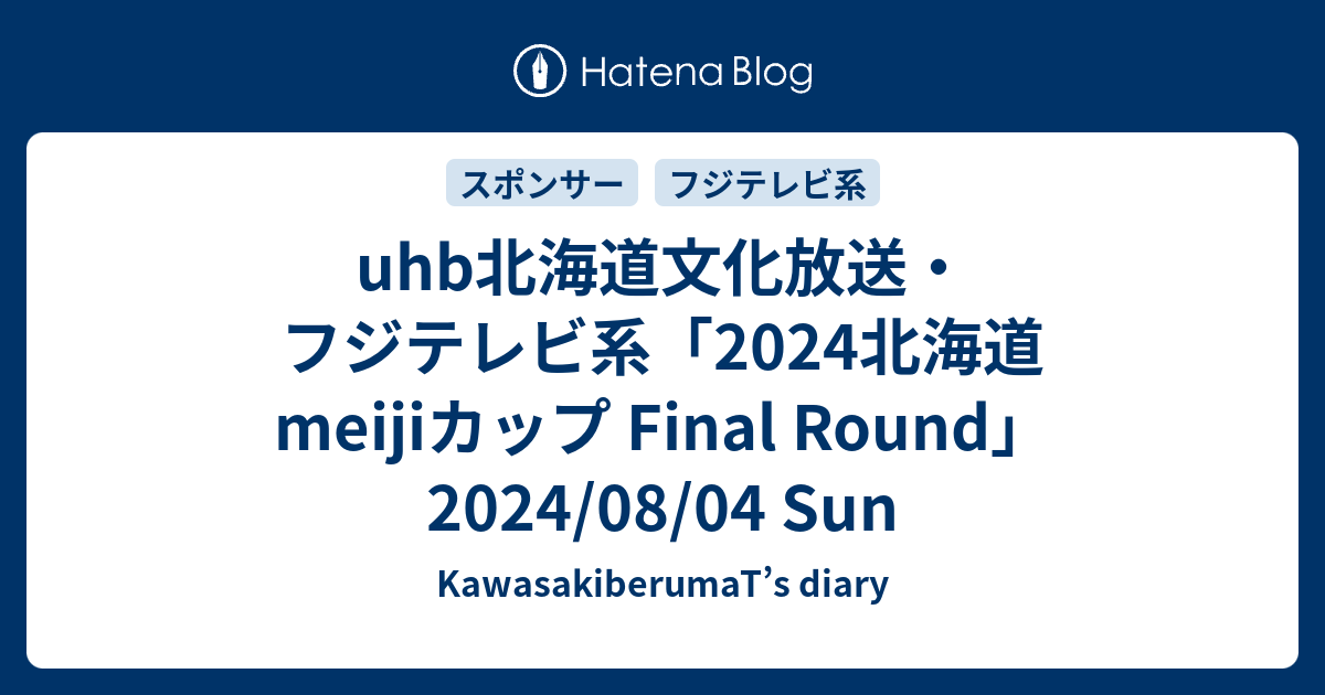 uhb北海道文化放送・フジテレビ系「2024北海道meijiカップ Final Round」2024/08/04 Sun - KawasakiberumaT’s diary
