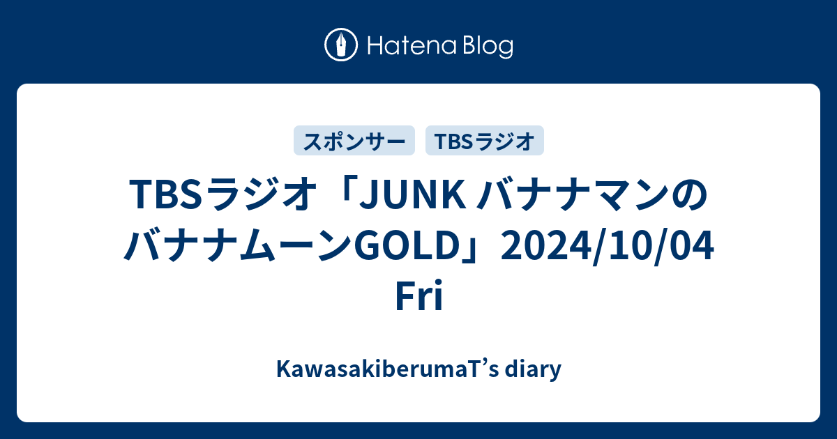 TBSラジオ「JUNK バナナマンのバナナムーンGOLD」2024/10/04 Fri - KawasakiberumaT’s diary