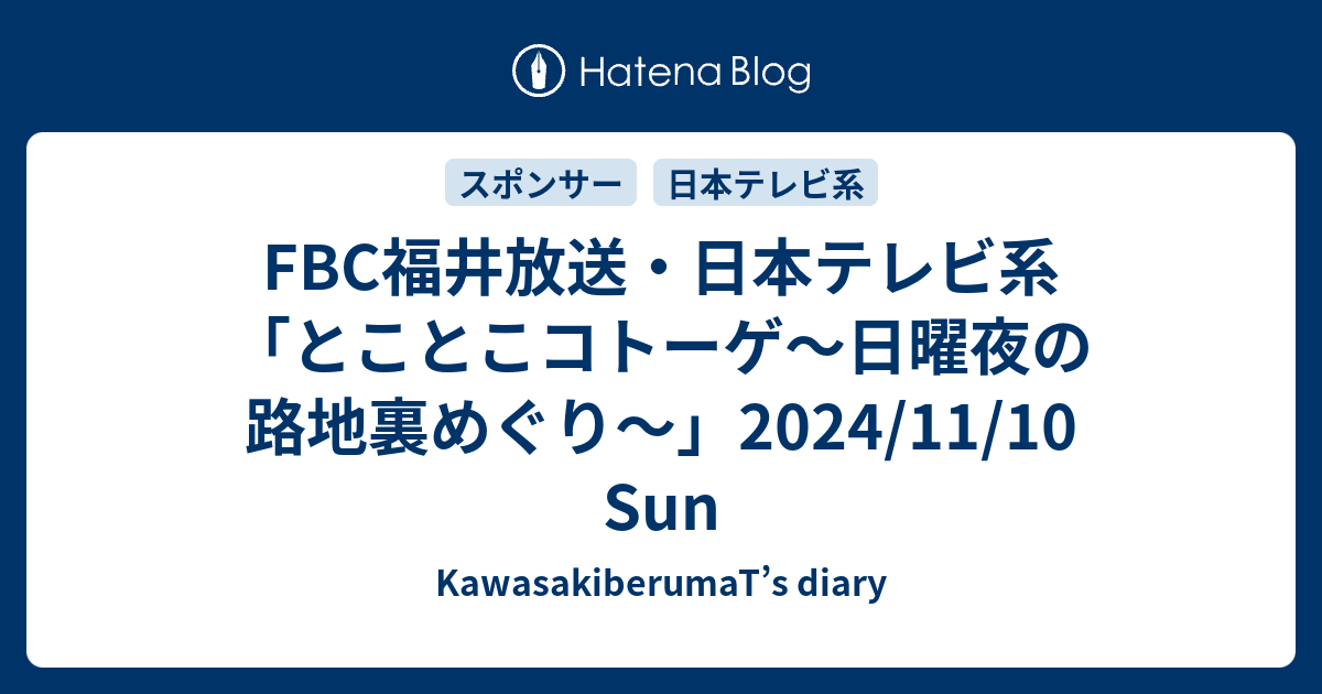 FBC福井放送・日本テレビ系「とことこコトーゲ〜日曜夜の路地裏めぐり〜」2024/11/10 Sun - KawasakiberumaT’s diary