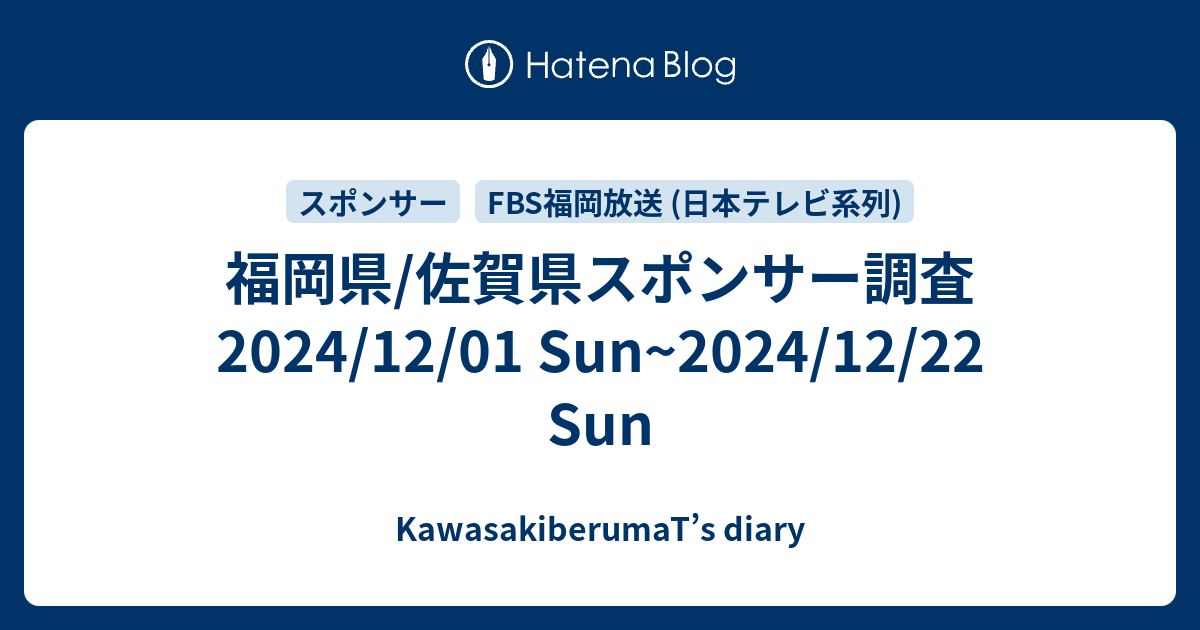 福岡県/佐賀県スポンサー調査 2024/12/01 Sun~2024/12/22 Sun - KawasakiberumaT’s diary