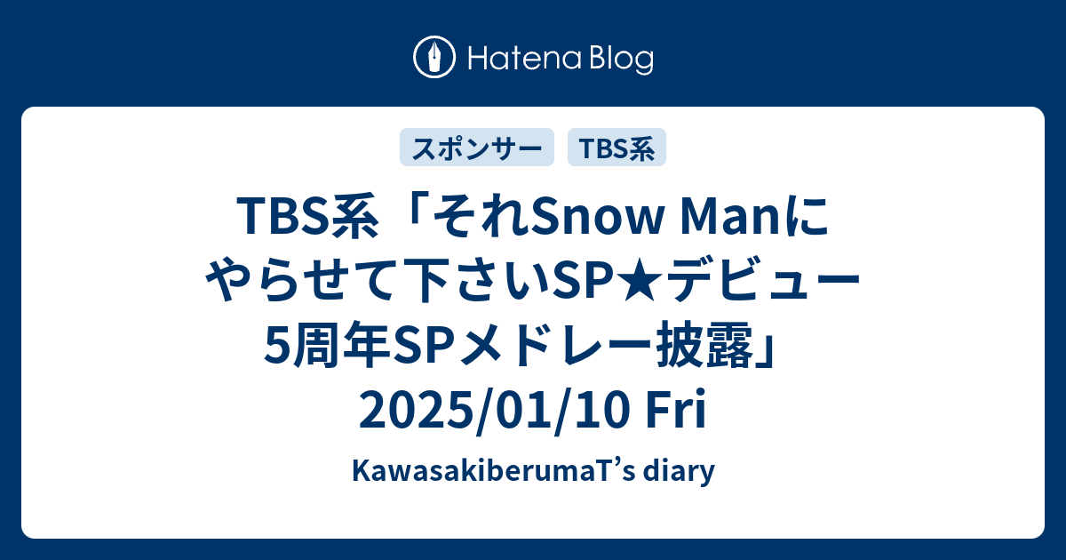 TBS系「それSnow Manにやらせて下さいSP★デビュー5周年SPメドレー披露」2025/01/10 Fri - KawasakiberumaT’s diary