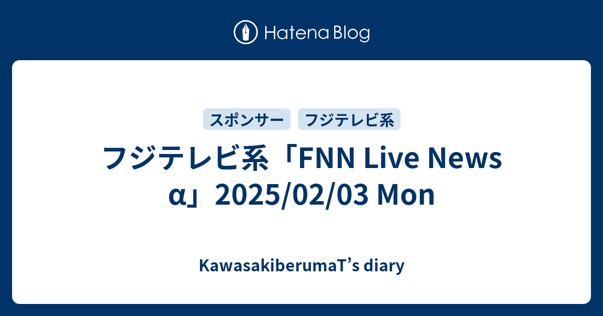 フジテレビ系「FNN Live News α」2025/02/03 Mon - KawasakiberumaT’s diary