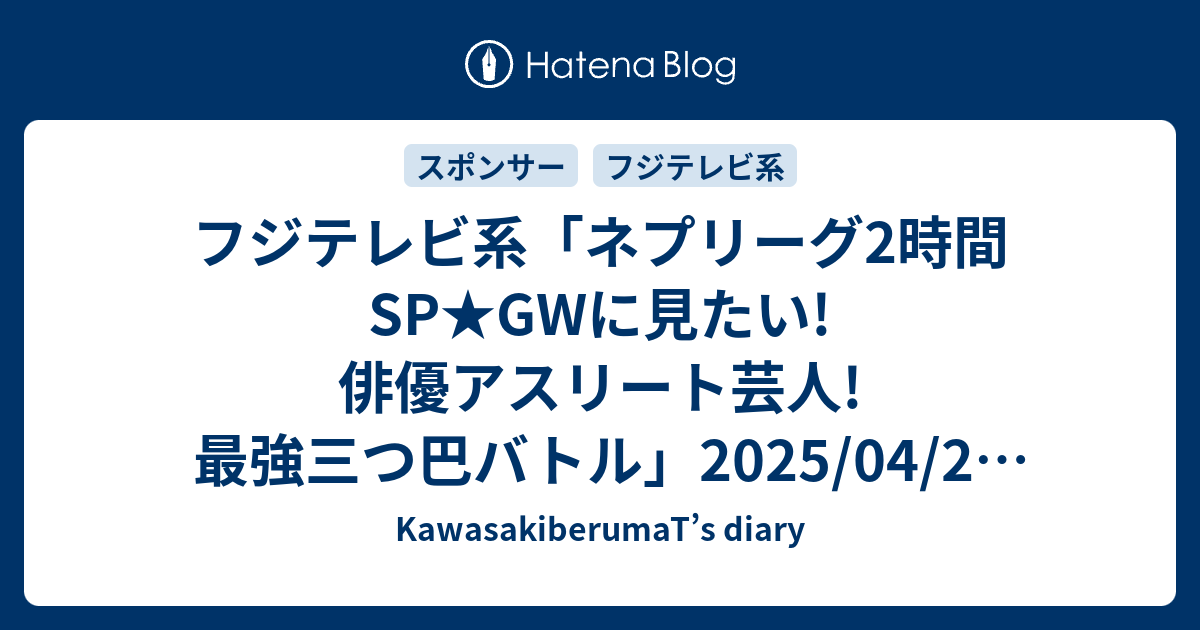フジテレビ系「ネプリーグ2時間SP★GWに見たい!俳優アスリート芸人!最強三つ巴バトル」2025/04/28 Mon - KawasakiberumaT’s diary