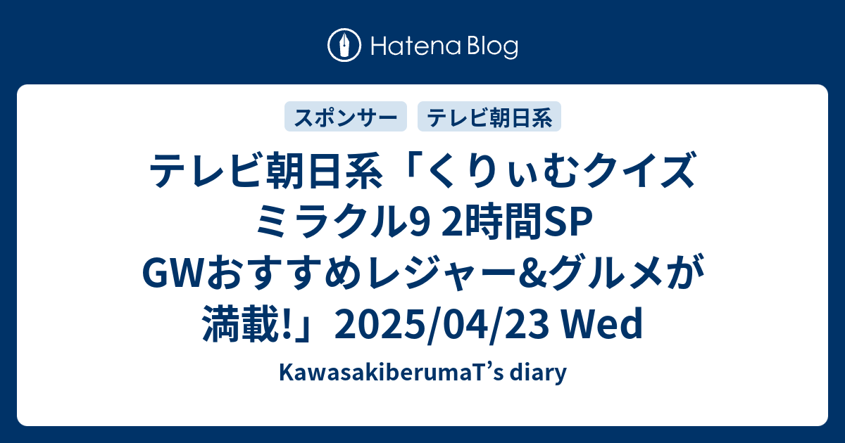 テレビ朝日系「くりぃむクイズ ミラクル9 2時間SP GWおすすめレジャー&グルメが満載!」2025/04/23 Wed - KawasakiberumaT’s diary