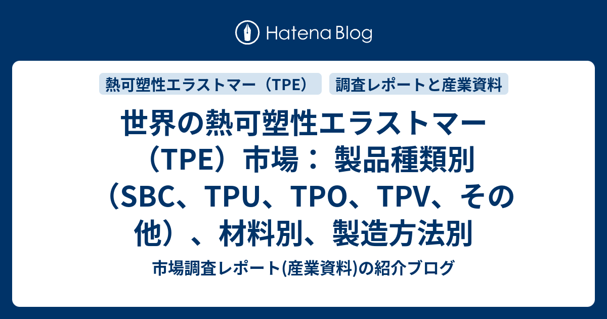 世界の熱可塑性エラストマー（TPE）市場： 製品種類別（SBC、TPU、TPO、TPV、その他）、材料別、製造方法別 - 市場調査レポート(産業資料)の紹介ブログ