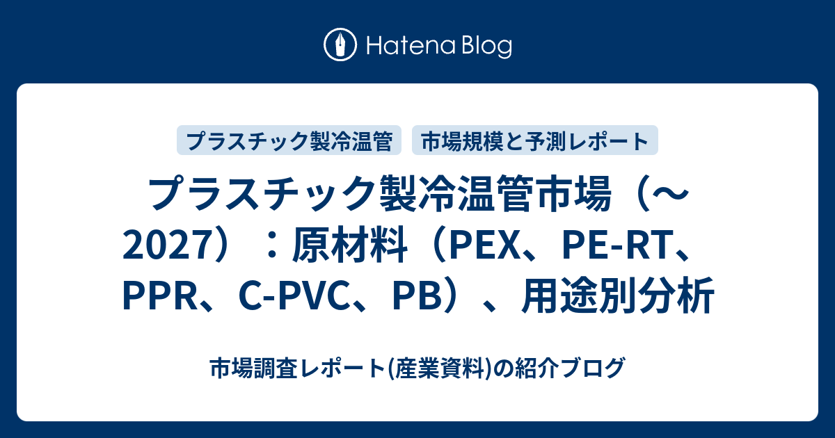 プラスチック製冷温管市場（～2027）：原材料（PEX、PE-RT、PPR、C-PVC、PB）、用途別分析 - 市場調査レポート(産業資料)の紹介ブログ