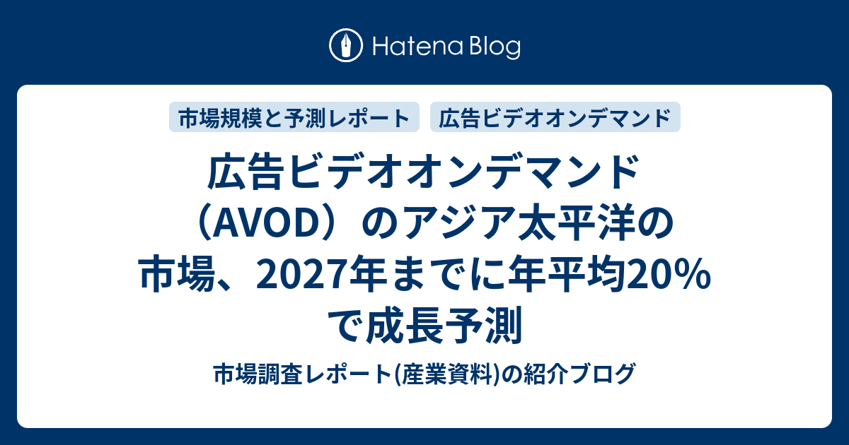 広告ビデオオンデマンド（AVOD）のアジア太平洋の市場、2027年までに年平均20％で成長予測 - 市場調査レポート(産業資料)の紹介ブログ