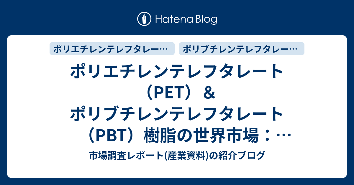 ポリエチレンテレフタレート（PET）＆ポリブチレンテレフタレート（PBT）樹脂の世界市場：種類別、地域別 - 市場調査レポート(産業資料)の紹介ブログ