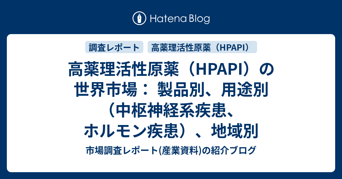高薬理活性原薬（HPAPI）の世界市場： 製品別、用途別（中枢神経系疾患、ホルモン疾患）、地域別 - 市場調査レポート(産業資料)の紹介ブログ