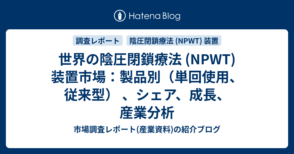 世界の陰圧閉鎖療法 (NPWT) 装置市場：製品別（単回使用、従来型） 、シェア、成長、産業分析 - 市場調査レポート(産業資料)の紹介ブログ