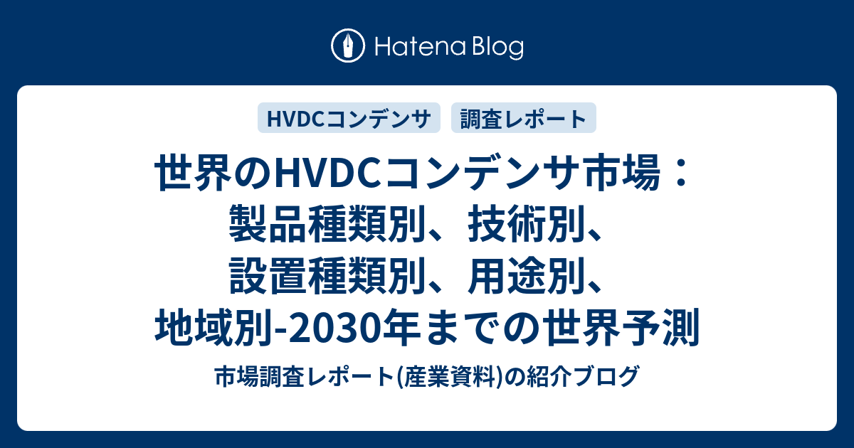 世界のHVDCコンデンサ市場：製品種類別、技術別、設置種類別、用途別、地域別-2030年までの世界予測 - 市場調査レポート(産業資料)の紹介ブログ