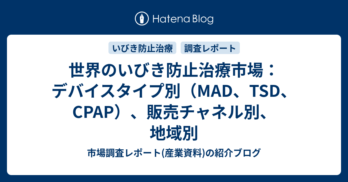 世界のいびき防止治療市場：デバイスタイプ別（MAD、TSD、CPAP）、販売チャネル別、地域別 - 市場調査レポート(産業資料)の紹介ブログ