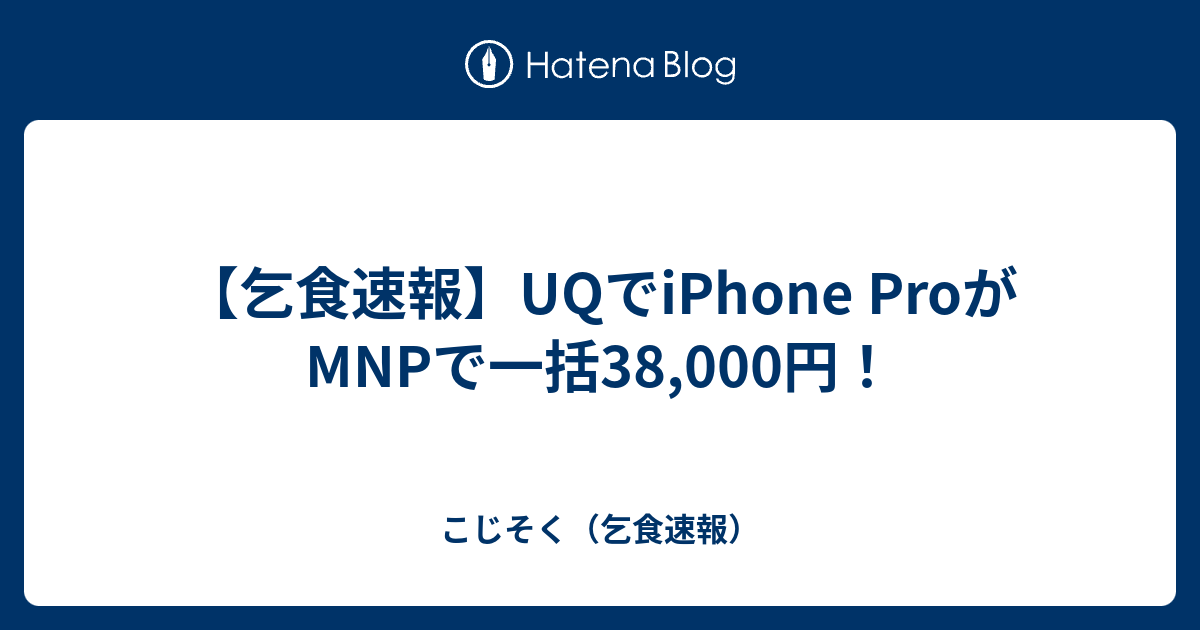 【乞食速報】UQでiPhone ProがMNPで一括38,000円！ - こじそく（乞食速報）