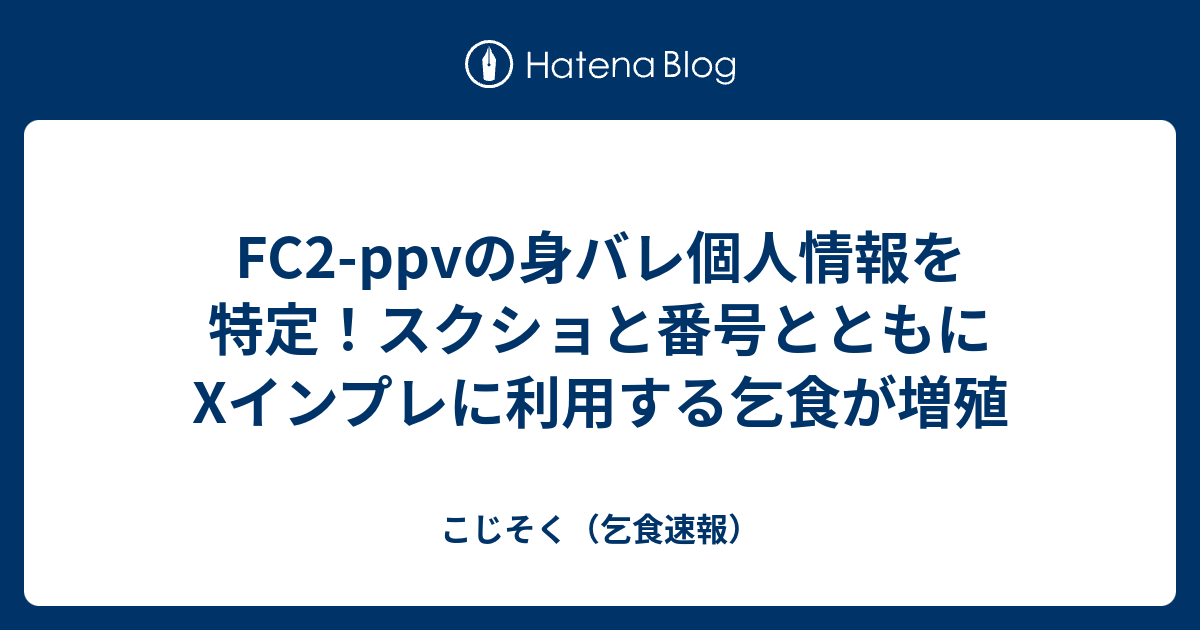 FC2-ppvの身バレ個人情報を特定！スクショと番号とともにXインプレに利用する乞食が増殖 - こじそく（乞食速報）