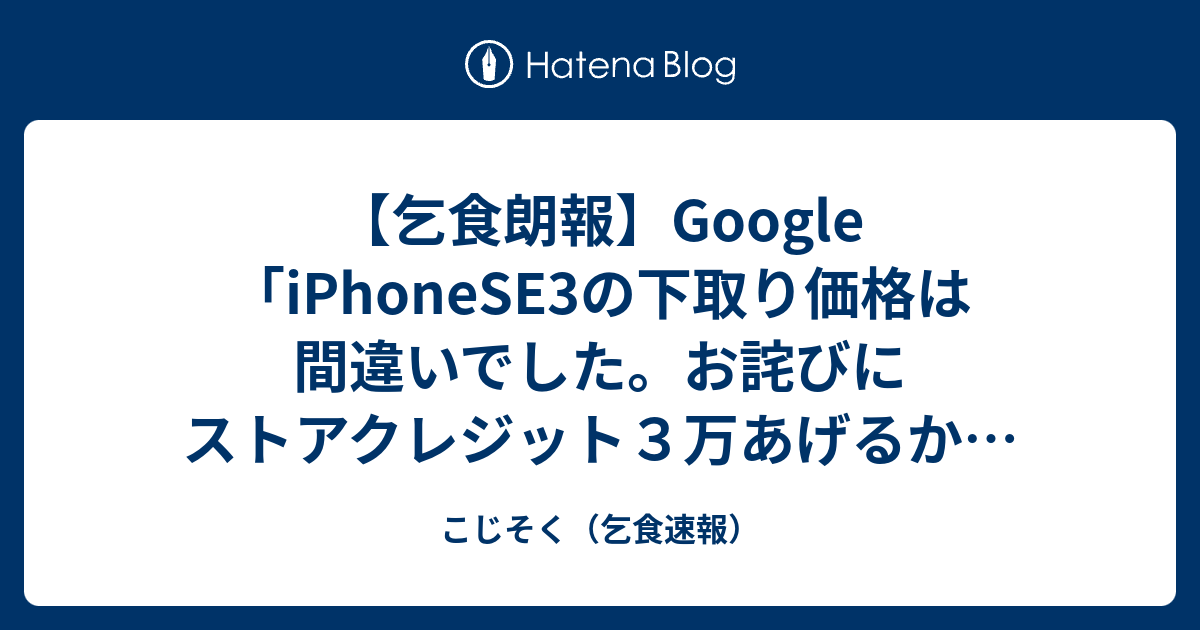【乞食朗報】Google「iPhoneSE3の下取り価格は間違いでした。お詫びにストアクレジット3万あげるから許して」 - こじそく（乞食速報）