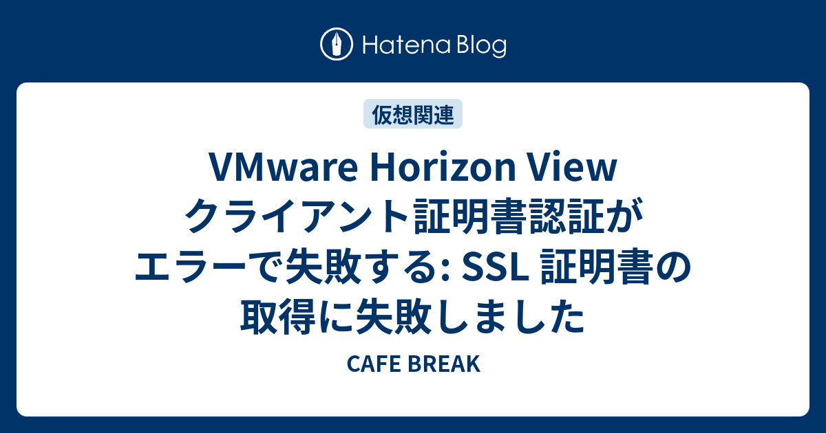 VMware Horizo n View クライアント証明書認証がエラーで失敗する: SSL 証明書の取得に失敗しました - CAFE BREAK