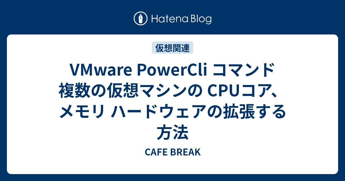 VMware PowerCli コマンド 複数の仮想マシンの CPUコア、メモリ ハードウェアの拡張する方法 - CAFE BREAK
