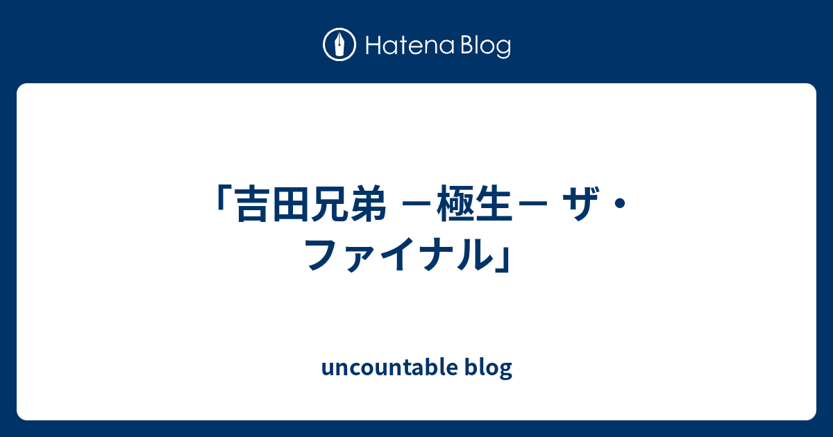 「吉田兄弟 －極生－ ザ・ファイナル」 - uncountable blog