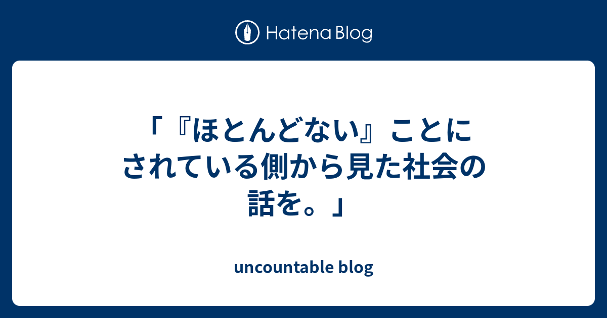 ほとんどない』ことにされている側から見た社会の話を。」 - uncountable blog