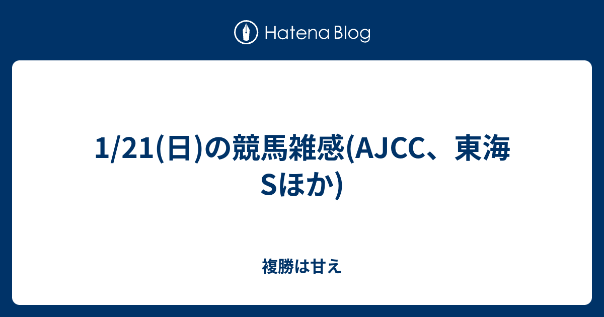 1/21(日)の競馬雑感(AJCC、東海Sほか) - 複勝は甘え