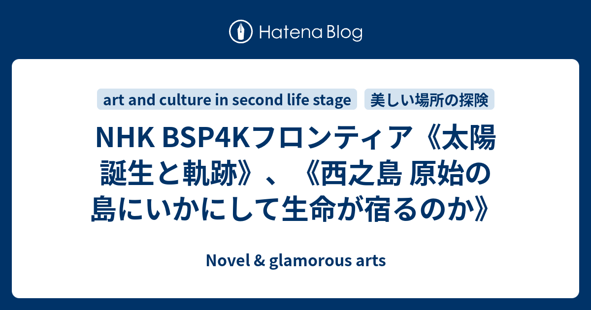 NHK BSP4Kフロンティア《太陽 誕生と軌跡》、《西之島 原始の島にいかにして生命が宿るのか》 - Novel & glamorous arts