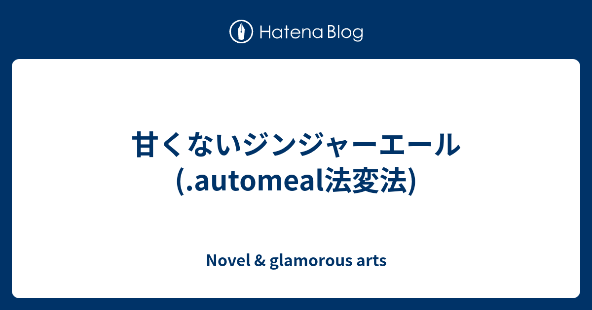 甘くないジンジャーエール(.automeal法変法) - Novel & glamorous arts