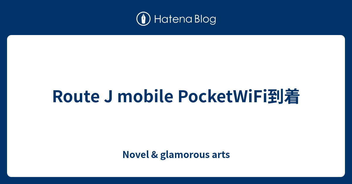 Route J mobile PocketWiFi到着 - Novel & glamorous arts