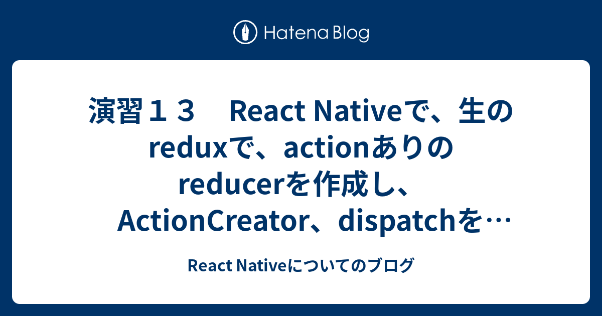 演習13 React Nativeで、生のreduxで、actionありのreducerを作成し、ActionCreator、dispatchを定義する（途中） - React Nativeに ...