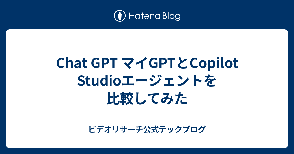 Chat GPT マイGPTとCopilot Studioエージェントを比較してみた - ビデオリサーチ公式テックブログ