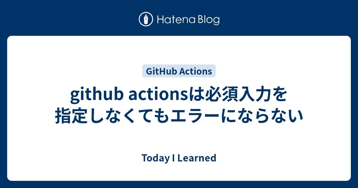 github actionsは必須入力を指定しなくてもエラーにならない - Today I Learned