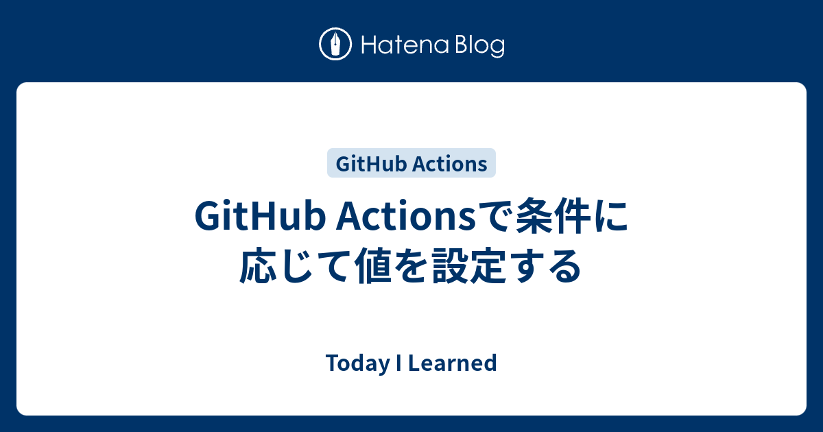 GitHub Actionsで条件に応じて値を設定する - Today I Learned