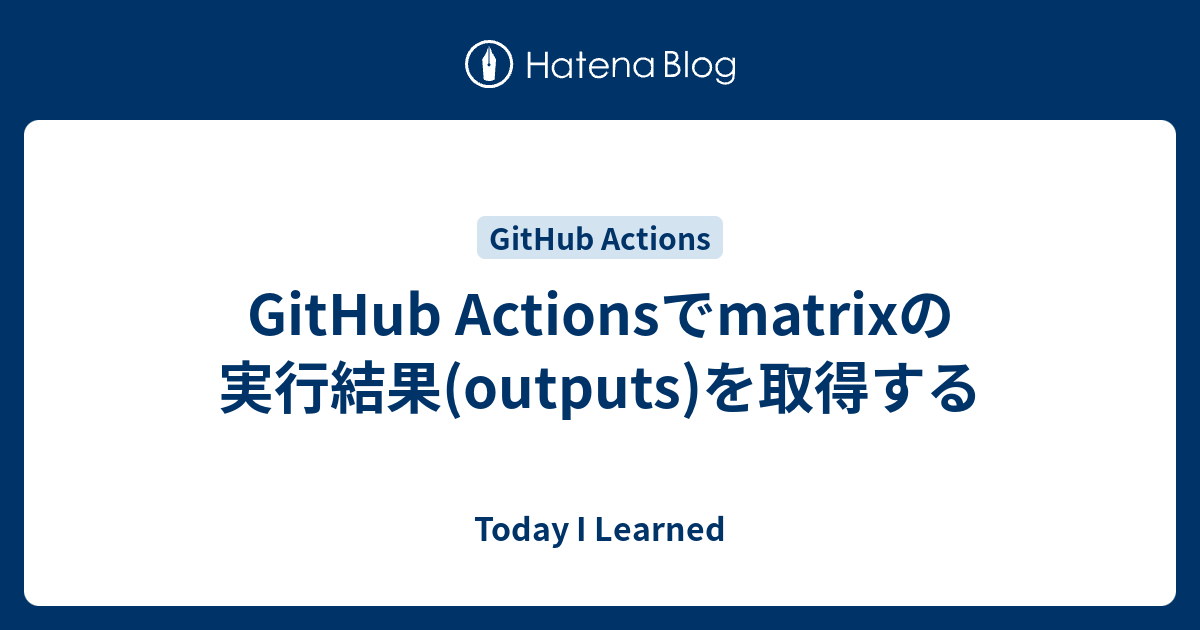 GitHub Actionsでmatrixの実行結果(outputs)を取得する - Today I Learned