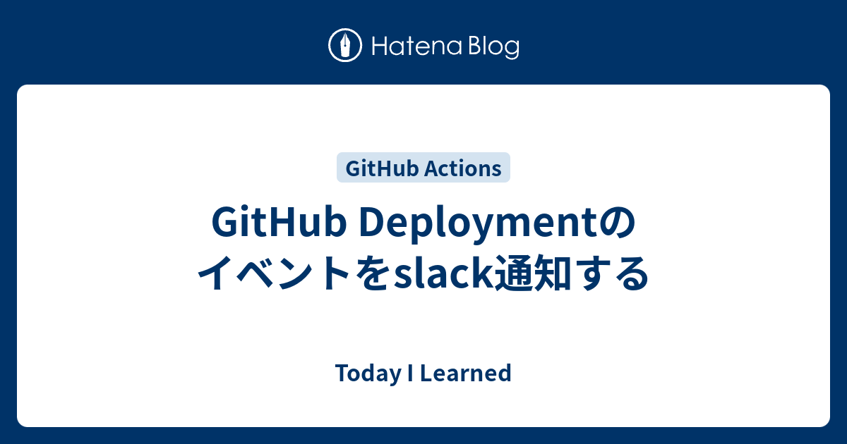 GitHub Deploymentのイベントをslack通知する - Today I Learned