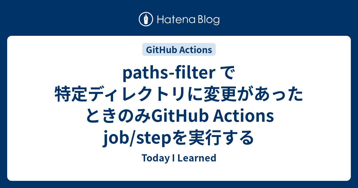 paths-filter で特定ディレクトリに変更があったときのみGitHub Actions job/stepを実行する - Today I Learned