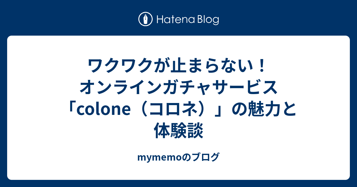 ワクワクが止まらない！オンラインガチャサービス「colone（コロネ）」の魅力と体験談 - mymemoのブログ