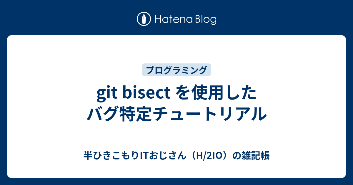 git bisect を使用したバグ特定チュートリアル - 半ひきこもりITおじさん（H/2IO）の雑記帳