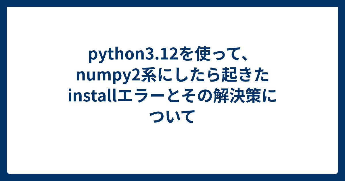 python3.12を使って、numpy2系にしたら起きたinstallエラーとその解決策について - Yuta NakataのBlog