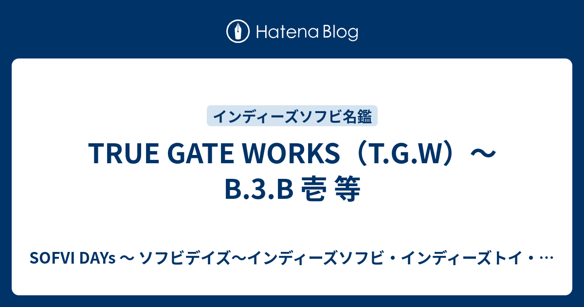 TRUE GATE WORKS（T.G.W）～B.3.B 壱 等 - SOFVI DAYs ～ ソフビデイズ～インディーズソフビ・インディーズ ...