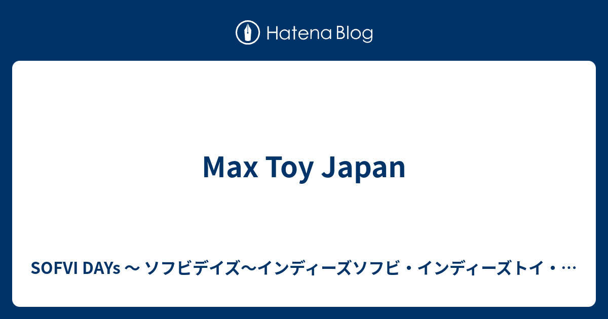Max Toy Japan - SOFVI DAYs ～ ソフビデイズ～インディーズソフビ・インディーズトイ・手作りアート