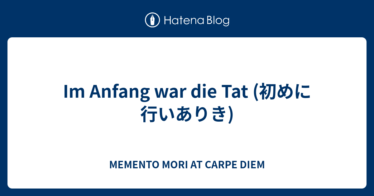 Im Anfang war die Tat (初めに行いありき) - MEMENTO MORI AT CARPE DIEM