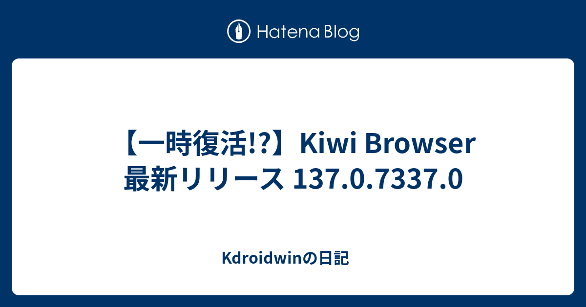 【一時復活!?】Kiwi Browser 最新リリース 137.0.7337.0 - Kdroidwinの日記