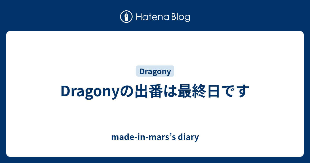 Dragonyの出番は最終日です - made-in-mars’s diary