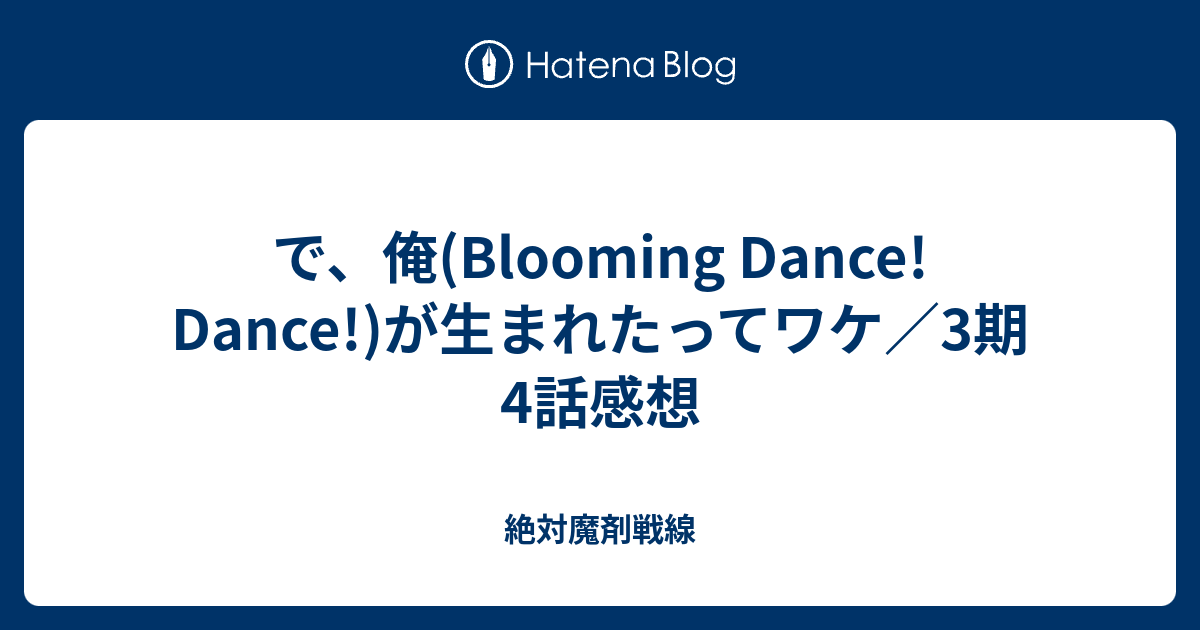 で、俺(Blooming Dance! Dance!)が生まれたってワケ／3期4話感想 - 絶対魔剤戦線