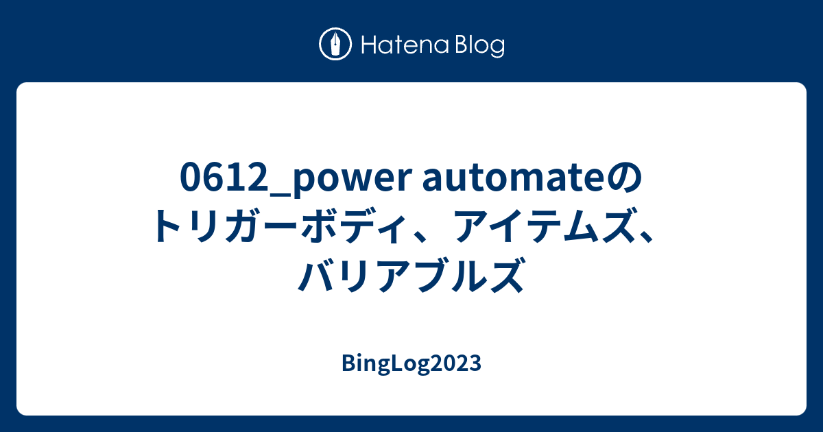0612_power automateのトリガーボディ、アイテムズ、バリアブルズ - BingLog2023