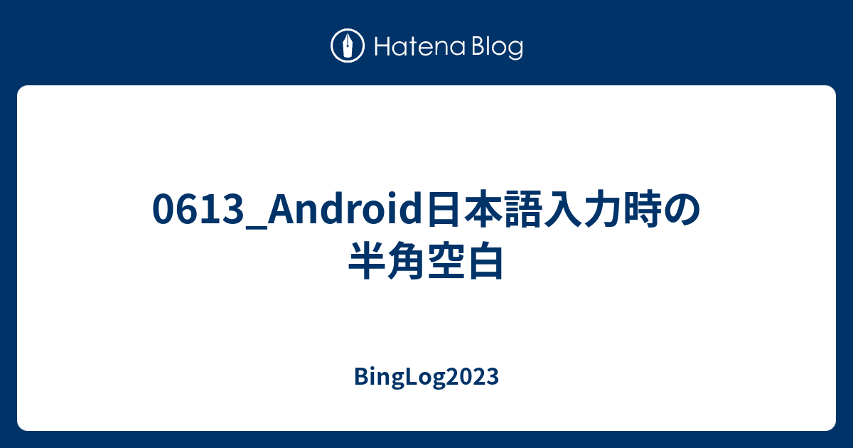 0613_Android日本語入力時の半角空白 - BingLog2023