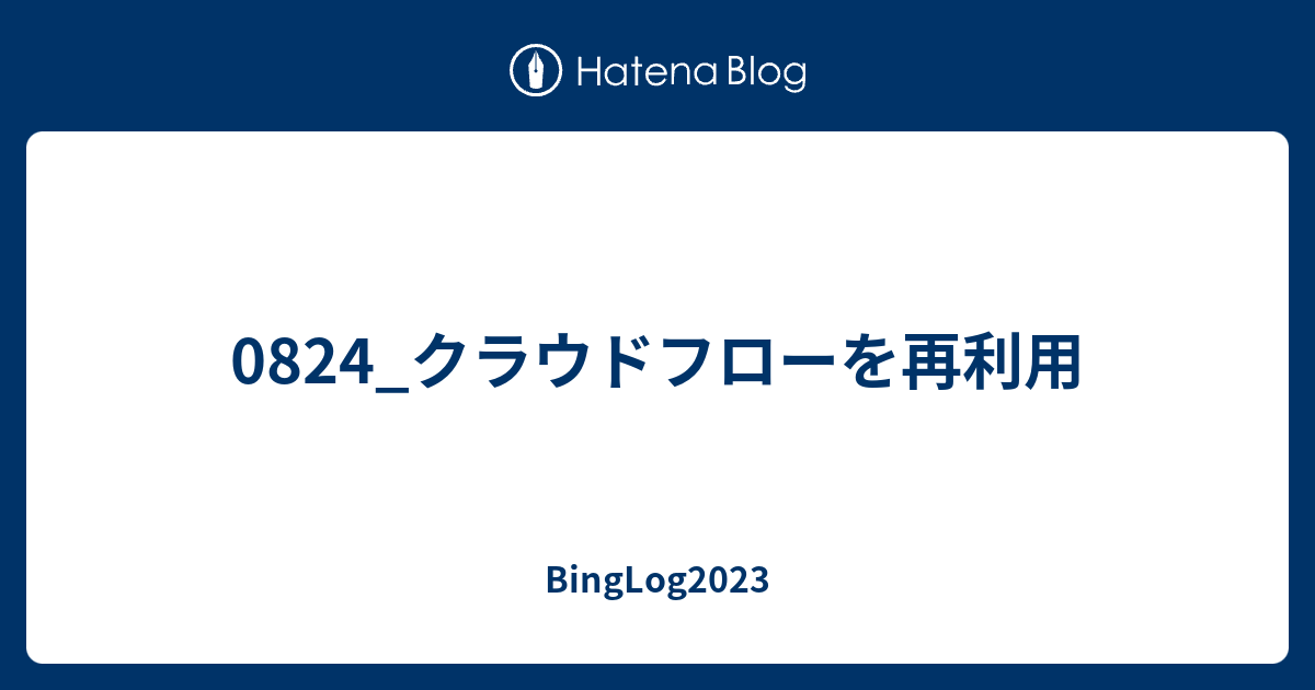 0824_クラウドフローを再利用 - BingLog2023