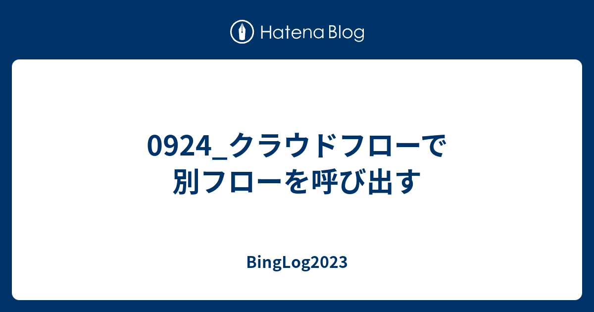 0924_クラウドフローで別フローを呼び出す - BingLog2023
