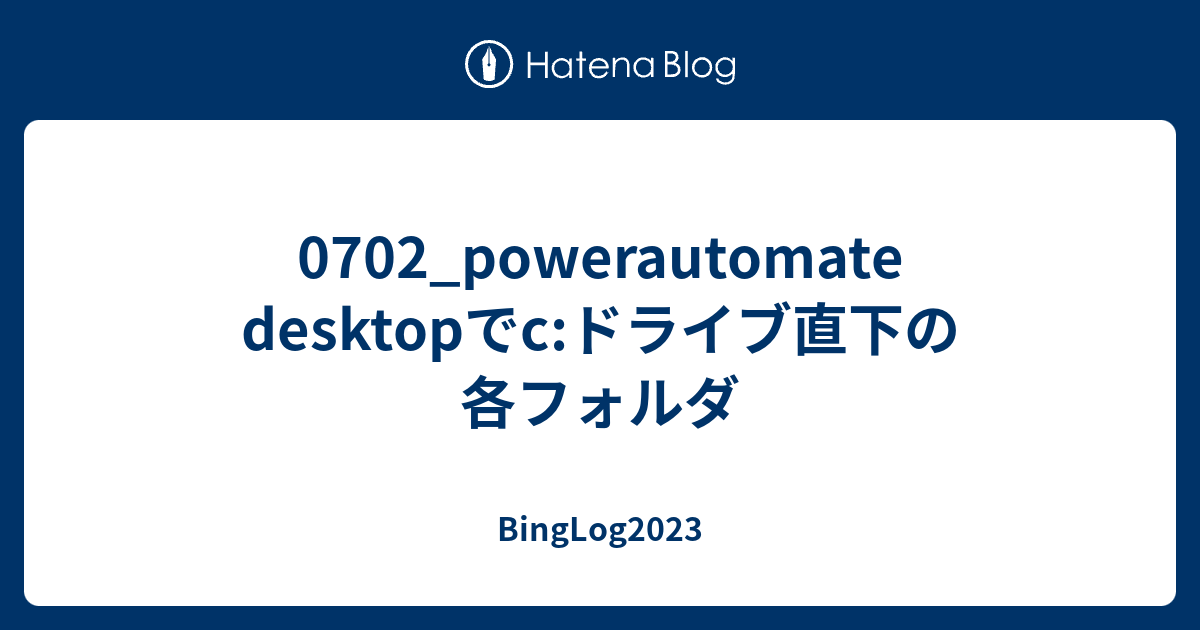 0702_powerautomate desktopでc:ドライブ直下の各フォルダ - BingLog2023