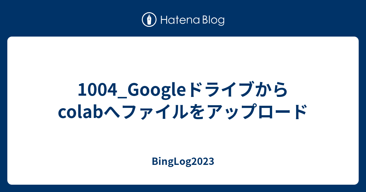 1004_Googleドライブからcolabへファイルをアップロード - BingLog2023