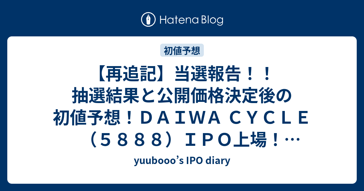 【再追記】当選報告！！抽選結果と公開価格決定後の初値予想！DAIWA CYCLE（5888）IPO上場！初値予想考察！ - yuubooo’s IPO diary